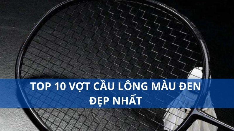 TOP 10 vợt cầu lông màu đen đẹp nhất - votcaulong