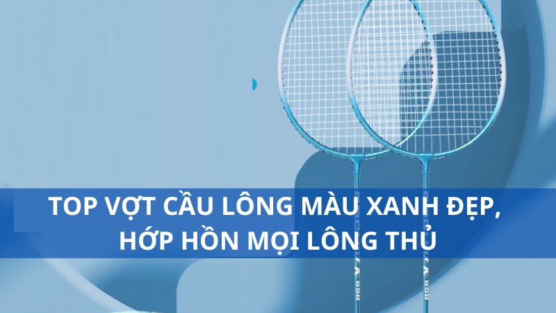 Top vợt cầu lông màu xanh đẹp, hớp hồn mọi lông thủ